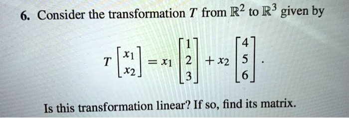 SOLVED: 6. Consider the transformation T from R2 to R3 given by X1 T =X] 2 +x2 5 X2 3 6 Is this ...