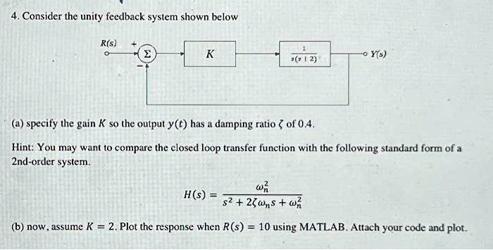 4. Consider the unity feedback system shown below R(s) +?? K 1 ss+2) Y(s) (a) specify the gain K ...