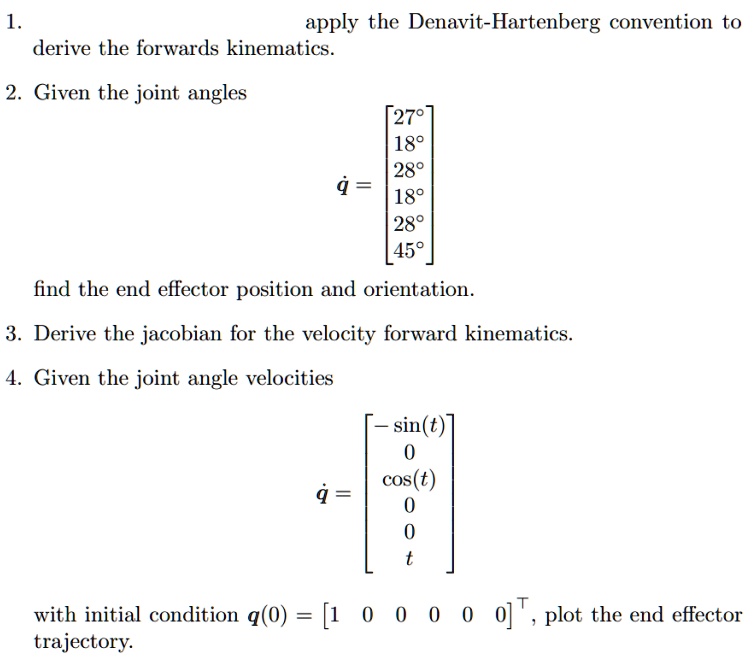 1. apply the Denavit-Hartenberg convention to derive the forwards kinematics. 2. Given the joint ...