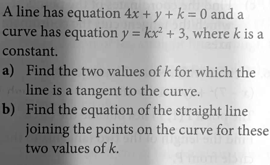 SOLVED: A line has equation 4x + y + k = 0 and a curve has equation y = kx? + 3, where k is a ...