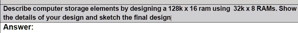 SOLVED: Describe computer storage elements by designing a 128k x 16 ram using 32k x 8 RAMs.Show ...