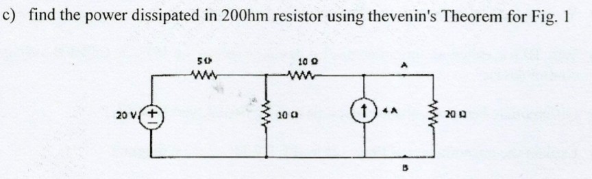 c) find the power dissipated in 200 hm resistor using thevenin's Theorem for Fig. 1