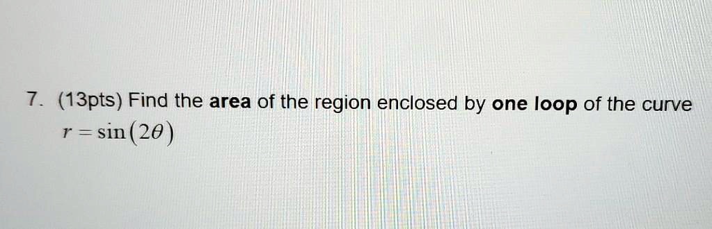 SOLVED: 7 (13pts) Find the area of the region enclosed by one loop of the curve r = sin (20)