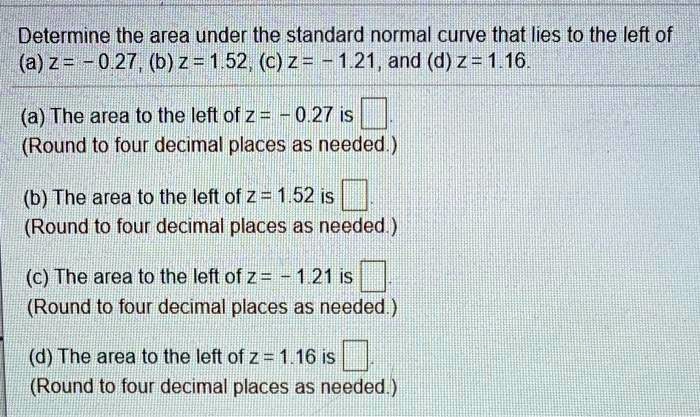 determine the area under the standard normal curve that lies to the left of a z 027 b z152 c z ...