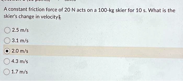 A constant friction force of 20 N acts on a 100-kg skier for 10 s. What ...