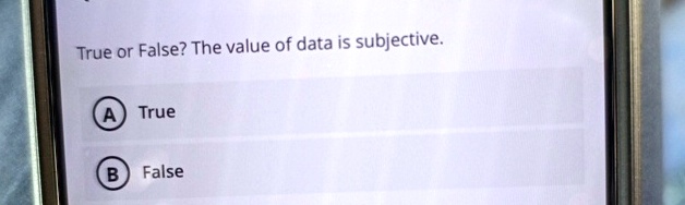 True or False? The value of data is subjective. A True B False