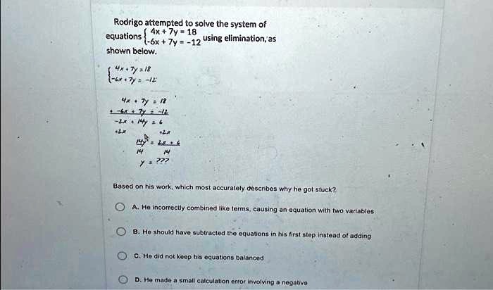 SOLVED: Rodrigo attempted to solve the system of 4x+7y=18 shown below ...