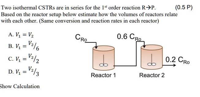 SOLVED: Two isothermal CSTRs are in series for the 1st order reaction R -> P (0.5 P). Based on ...