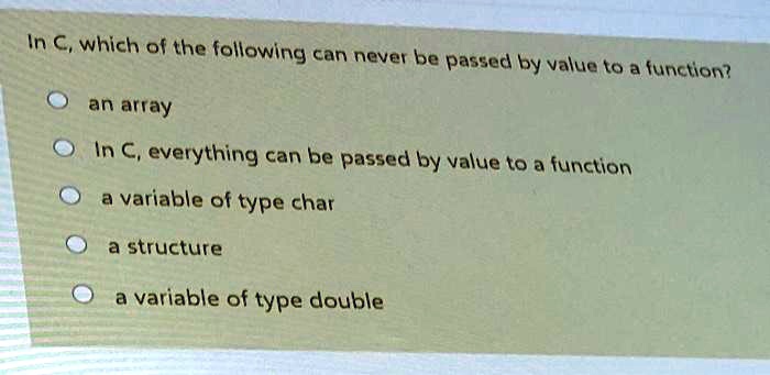 SOLVED: In C, which of the following can never be passed by value to a function? An array. In C ...