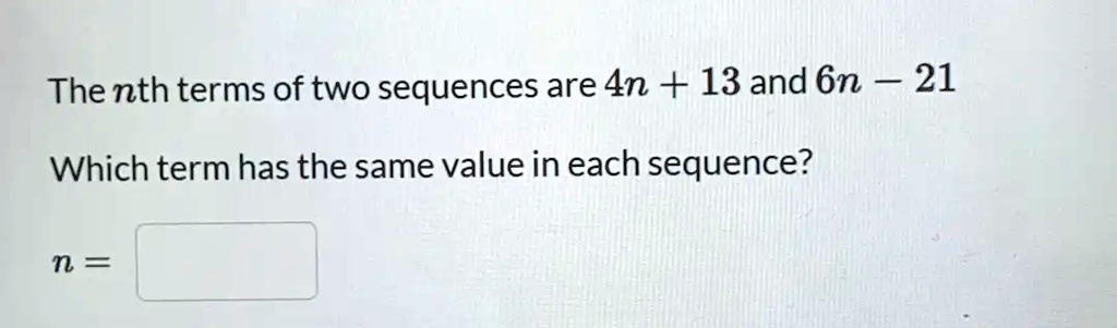 The nth terms of two sequences are 4n + 13 and 6n - 21 Which term has the same value in each ...