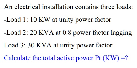 An electrical installation contains three loads: -Load 1: 10 KW at ...