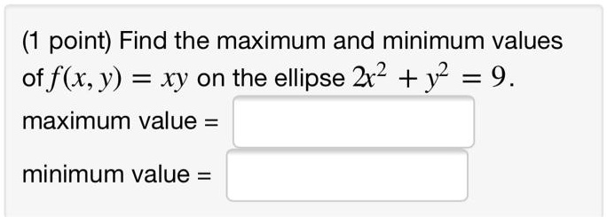 (1 point) Find the maximum and minimum values of f(x, y) = xy on the ellipse 2x^2 + y^2 = 9 ...