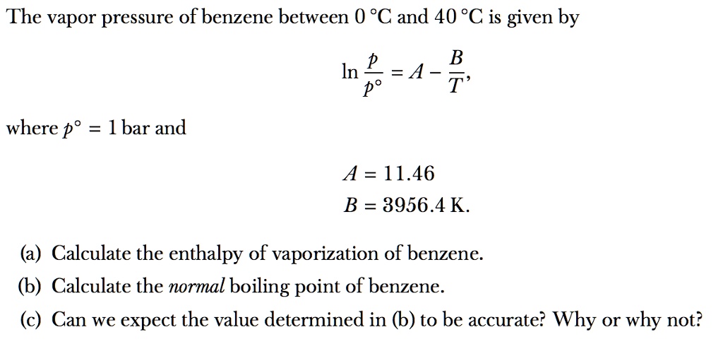 The vapor pressure of benzene between 0 °C and 40 °C is given by ln(p)/(p^o) = A - (B)/(T ...