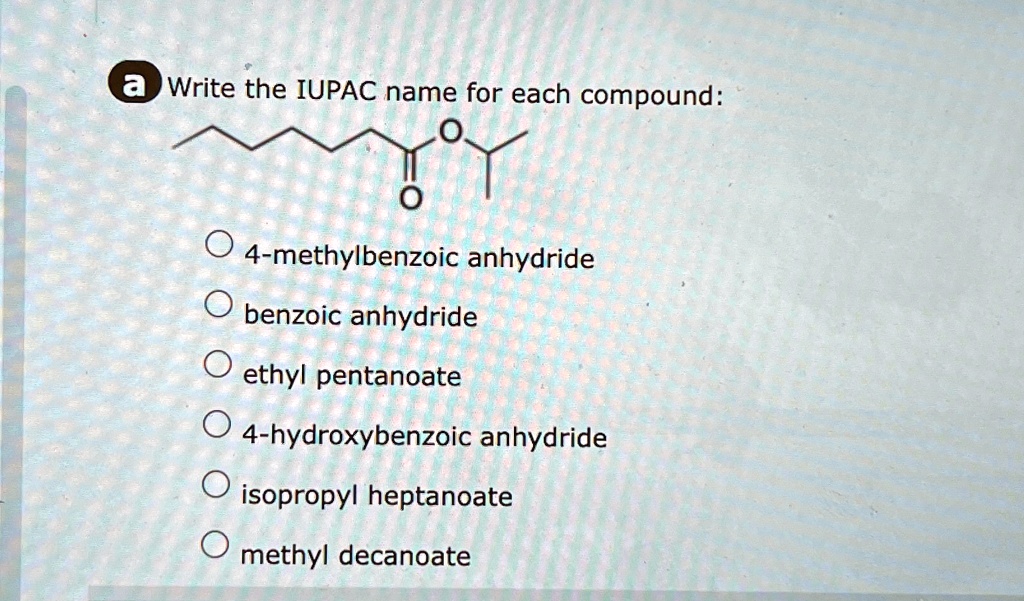 Write the IUPAC name for each compound: 4-methylbenzoic anhydride benzoic anhydride ethyl ...