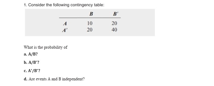 1. Consider the following contingency table: B B^' A 10 20 A^' 20 40 What is the probability of ...