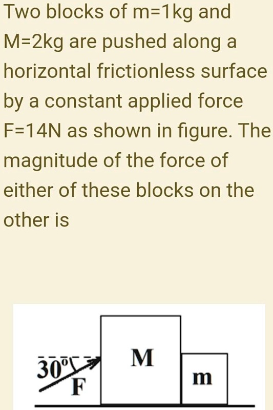 Two blocks of mass m = 1kg and M = 2kg are pushed along a horizontal frictionless surface by a ...