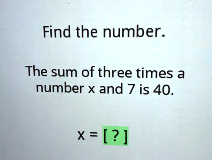 Find the number. The sum of three times a number X and 7 is 40. x = [?]