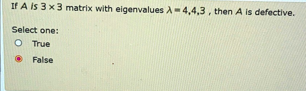 If A is a 3x3 matrix with eigenvalues λ=4,4,3, then A is defective. Select one: True False