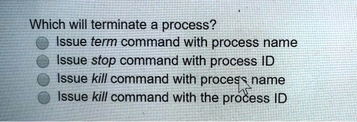 SOLVED: Which will terminate a process? Issue term command with process name Issue stop command ...