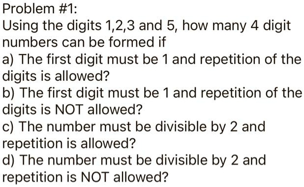 Problem #1: Using the digits 1,2,3 and 5, how many 4 digit numbers can be formed if a) The first ...