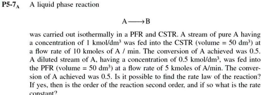 P5-7A A liquid phase reaction A >B was carried out isothermally in a PFR and CSTR. A stream of ...