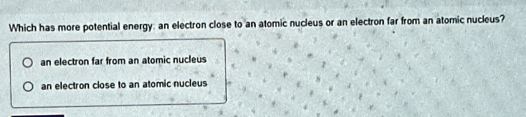 which has more potential energy an electron close to an atomic nucleus ...