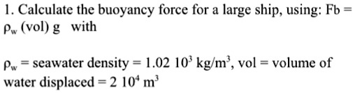 SOLVED: 1. Calculate the buoyancy force for a large ship, using: Fb Pw ...