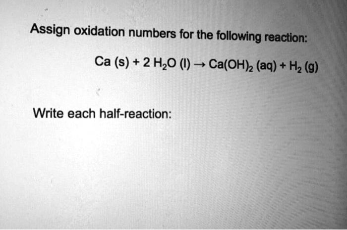 SOLVED: Assign oxidation numbers for the following reaction: Ca (s) + 2 HzO () Ca(OH) (aq) + Hz ...