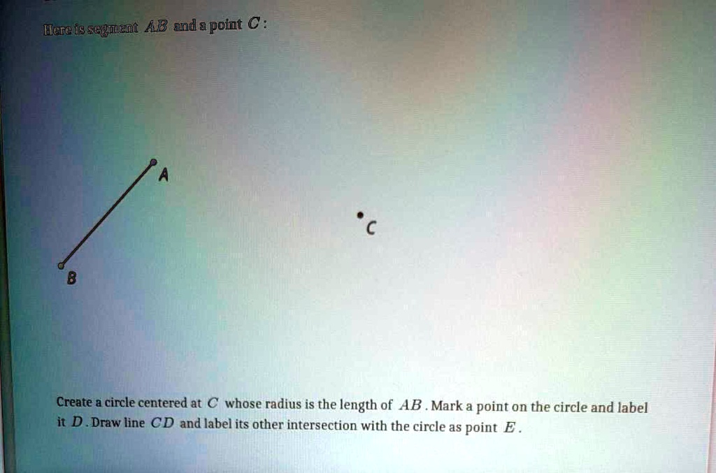 Here is segment AB and a point C: B A C Create a circle centered at C whose radius is the length ...