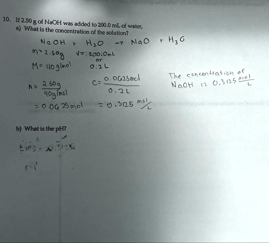 10. If 2.50 g of NaOH was added to 200.0 mL of water, a) What is the concentration of the ...