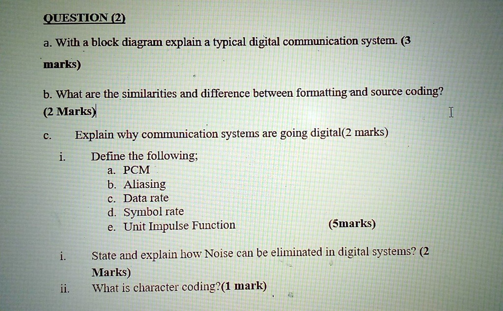 QUESTION (2) a. With a block diagram explain a typical digital communication system. (3 marks) b ...