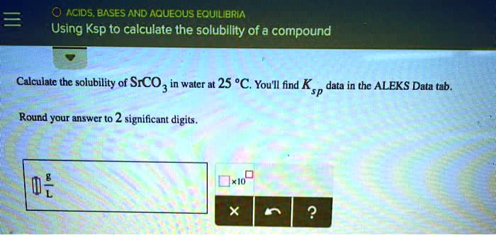 SOLVED: " O ACIDS, BASES AND AQUEOUS EQUILIBRIA Using Ksp to calculate the solubility of a ...