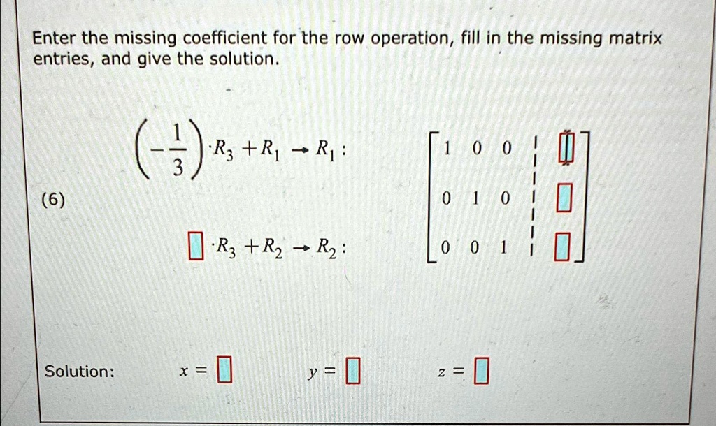 SOLVED: Enter the missing coefficient for the row operation, fill in the missing matrix entries ...