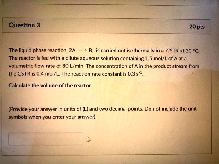Question 3 20 pts The liquid phase reaction, 2A →B, is carried out isothermally in a CSTR at 30 ...