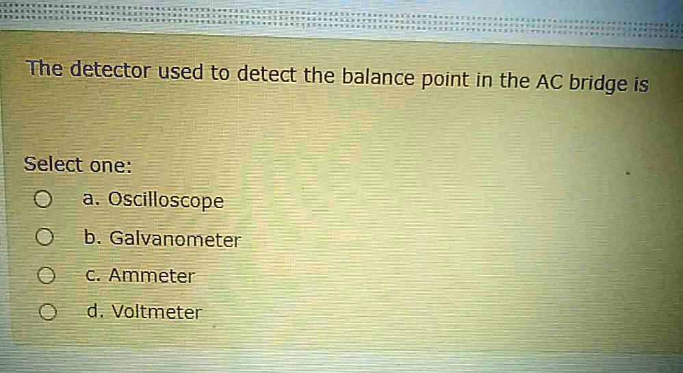 SOLVED: The detector used to detect the balance point in the AC bridge is: a. Oscilloscope b ...