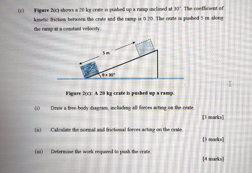 Figure 2(c) shows a 20 kg crate is pushed up a ramp inclined at 30°. The coefficient of kinetic ...