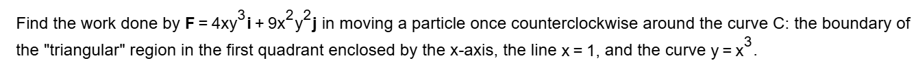 Find the work done by F=4 x y^3𝐢+9 x^2 y^2𝐣 in moving a particle once counterclockwise around ...
