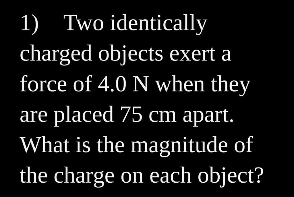Solved 1 Two Identically Charged Objects Exert A Force Of 4 0 N When They Are Placed 75 Cm