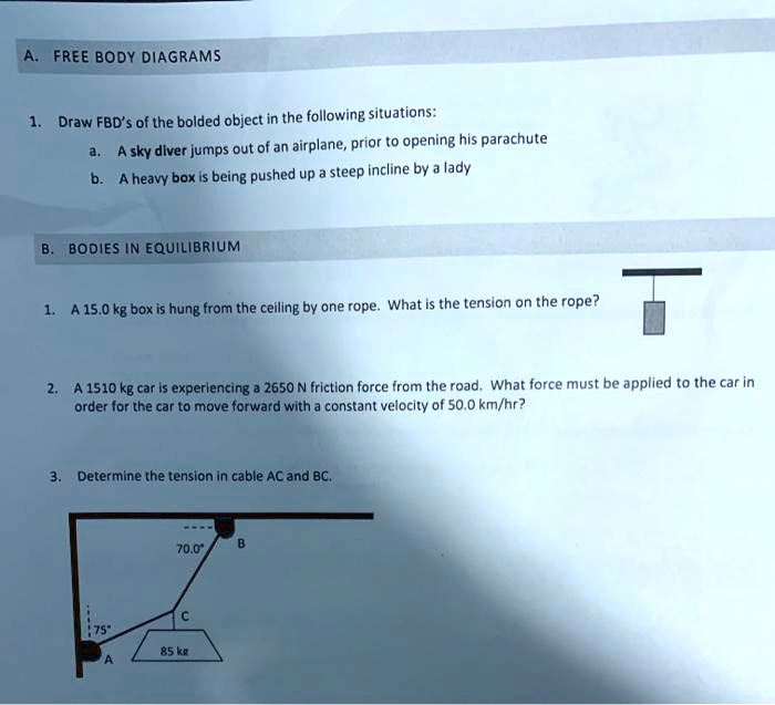 SOLVED: FREE BODY DIAGRAMS Draw FBDs of the bolded object in the ...