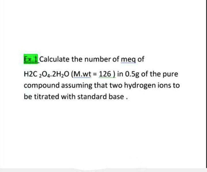 Ex.1 Calculate the number of meq of H2C2O4.2H2O (M.wt = 126) in 0.5g of the pure compound ...