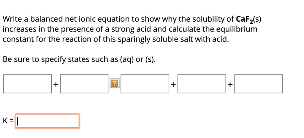 SOLVED: Write a balanced net ionic equation to show why the solubility of CaF,(s) increases in ...