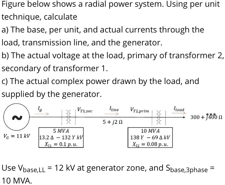 Figure below shows a radial power system. Using per unit technique, calculate a) The base, per ...