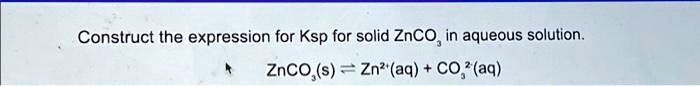 Construct the expression for Ksp for solid ZnCO3 in aqueous solution. ZnCO3(s) = Zn^2+(aq) + CO3 ...