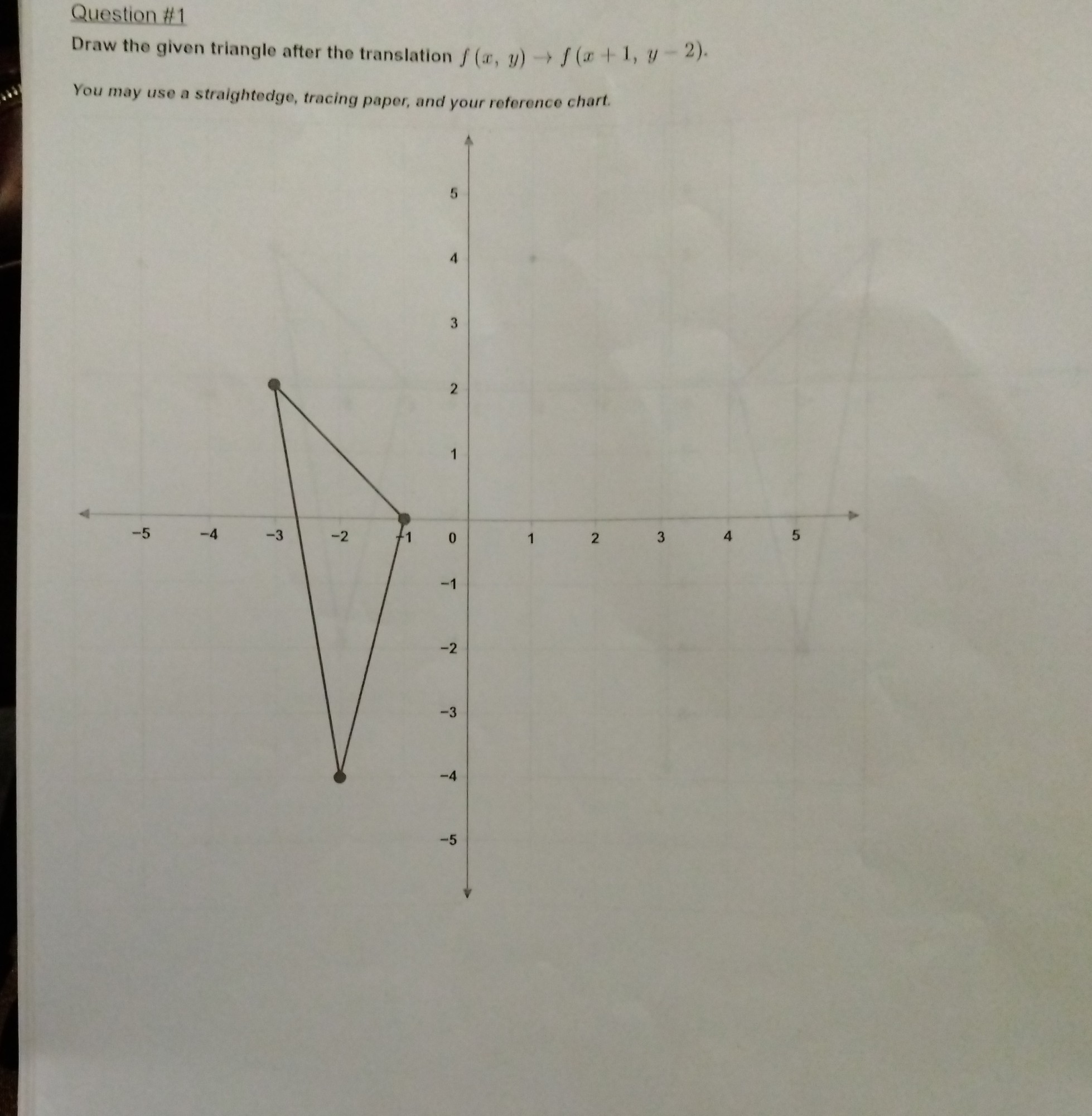 Question #1 Draw the given triangle after the translation f(x, y) → f(x+1, y-2). You may use a ...