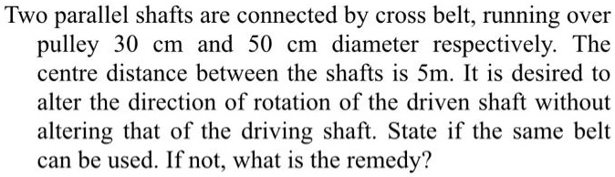 Two parallel shafts are connected by cross belt, running...