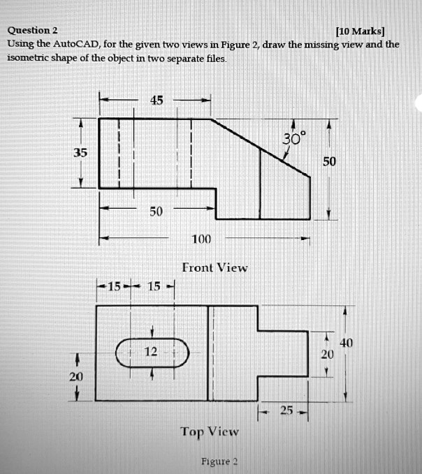Question 2 [10 Marks] Using the AutoCAD, for the given two views in Figure 2, draw the missing ...