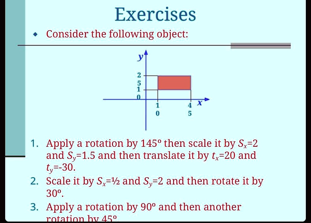 Exercises Consider the following object: y 2 5 1 0 1 4 x 0 5 1. Apply a rotation by 145° then ...