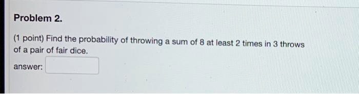 SOLVED: Problem 2. point) Find the probability of throwing a sum of 8 at least 2 times in 3 ...