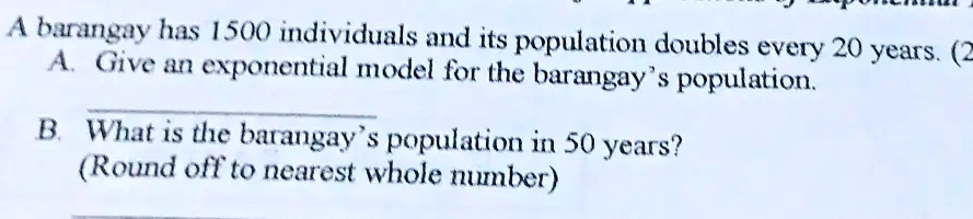 SOLVED: Barangay HZS has 1,500 individuals and its population doubles every 20 years. Give an ...