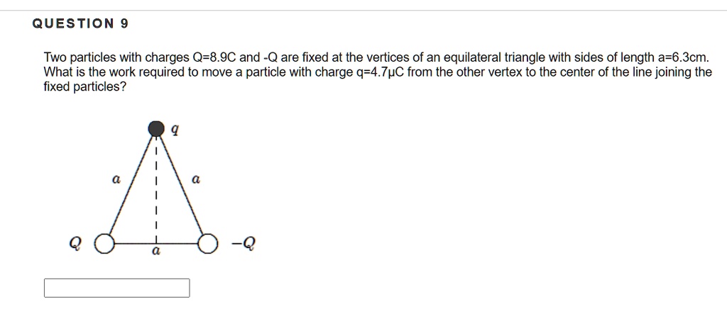 QUESTION 9 Two particles with charges Q=8.9C and -Q are fixed at the vertices of an equilateral ...